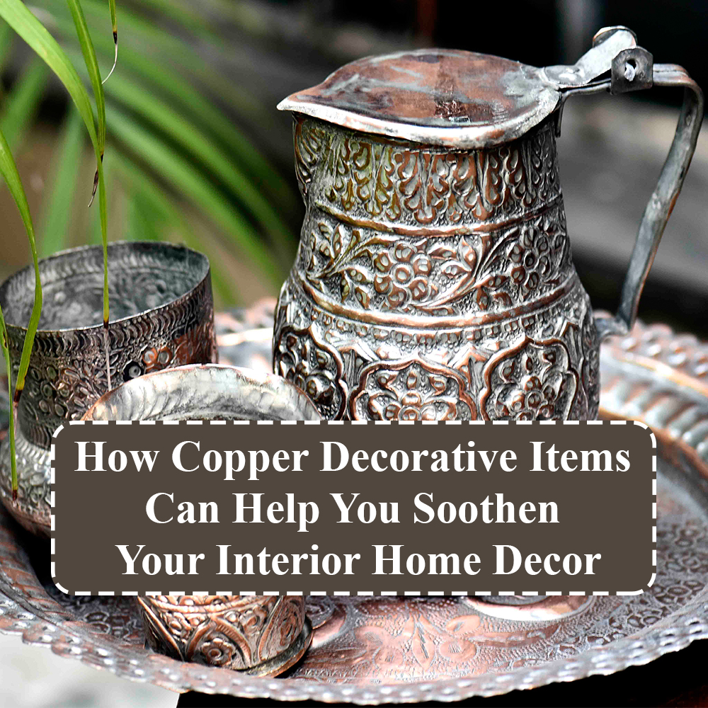 How Copper Decorative Items Can Help You Soothen Your Interior Home Decor